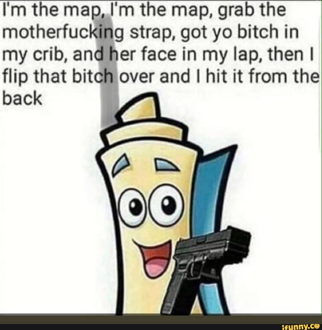 I'm the map, I'm the map, grab the motherfucking strap, got yo bitch in ...