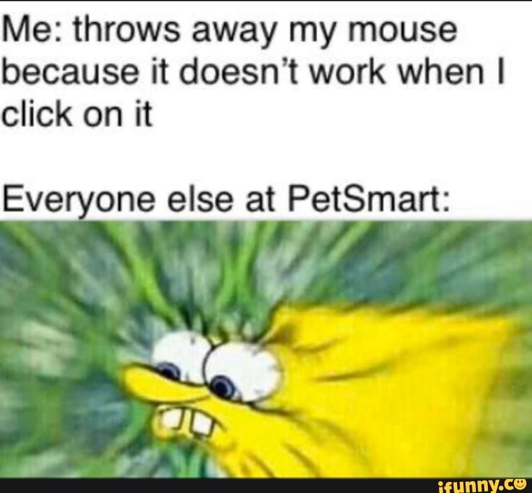 Me: throws away my mouse because it doesn’t work when I click on it Eve ...