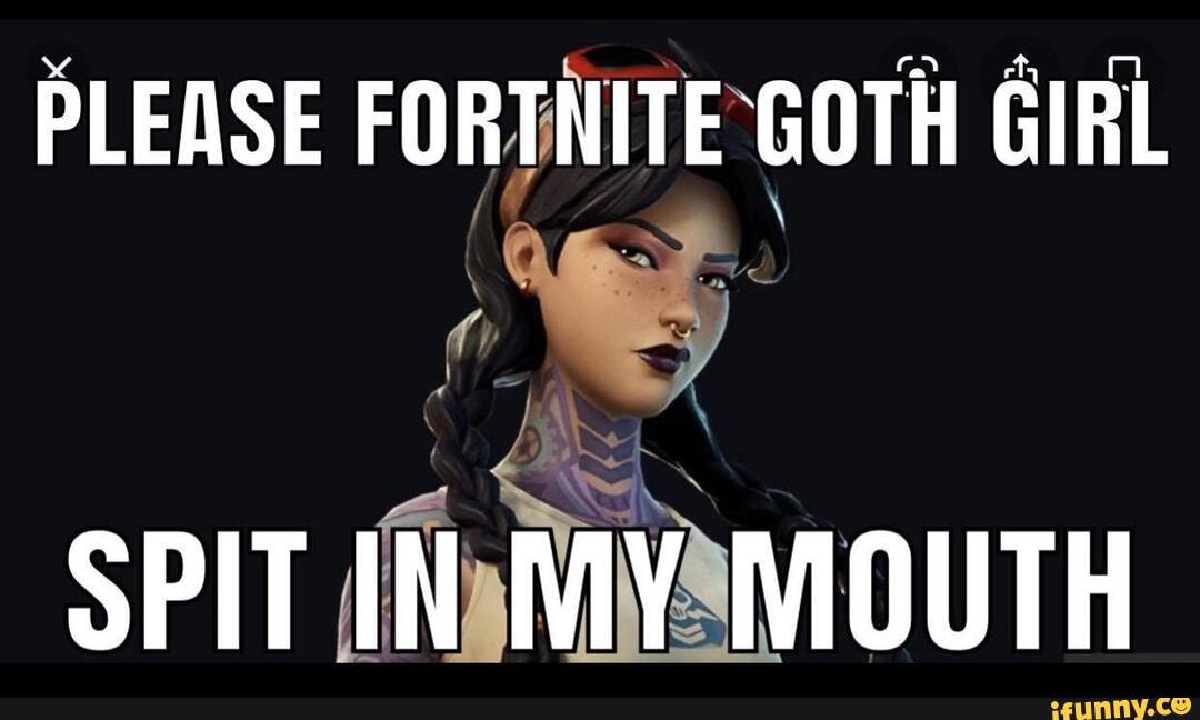 PLEASE FORTNITE GOTH GIRL SPIT UTH - iFunny