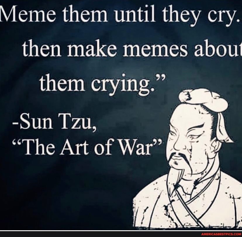 Meme them until they cry. then make memes about them crying." -Sun Tzu ...