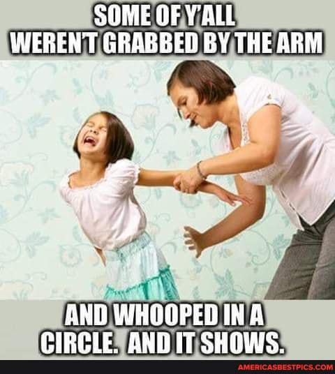 SOME OF Y'ALL _WERENT GRABBED BY THE ARM AND WHOOPED INA PIBHRIC AWHIT ...