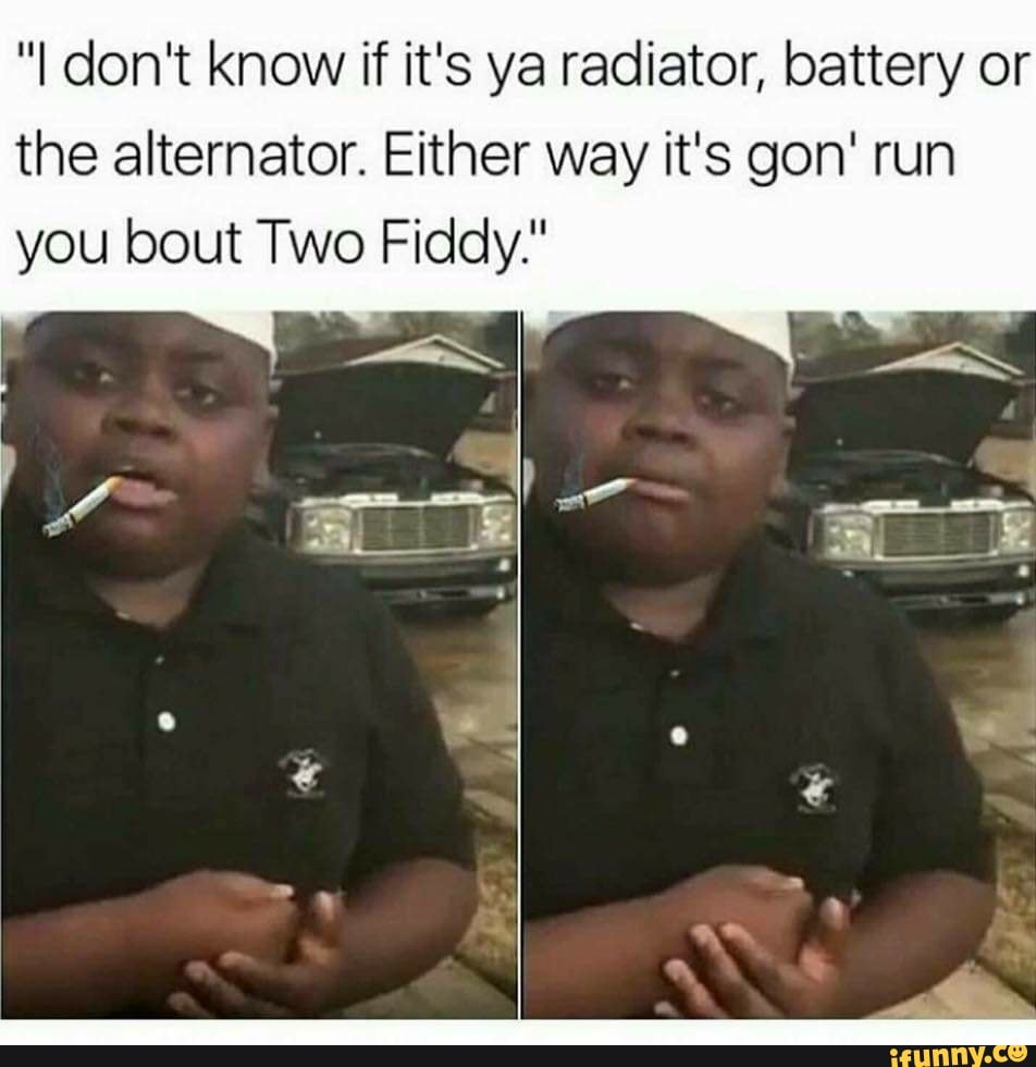 "I don't know if it's ya radiator, battery or the alternator. Either ...