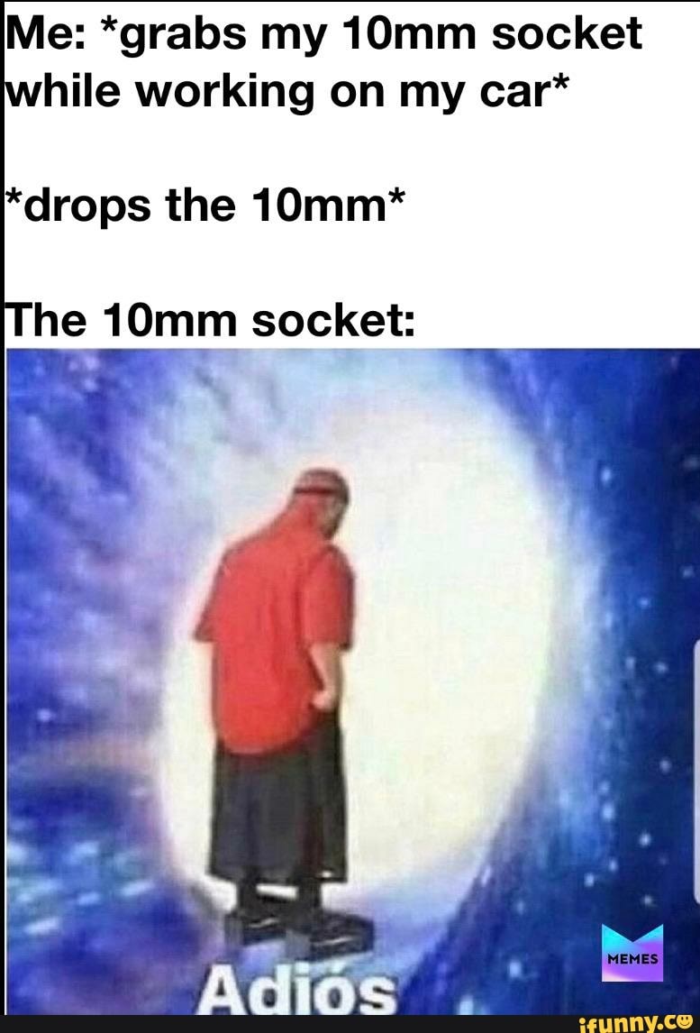 Me: *grabs my 10mm socket hile working on my car* *drops the 10mm* he ...