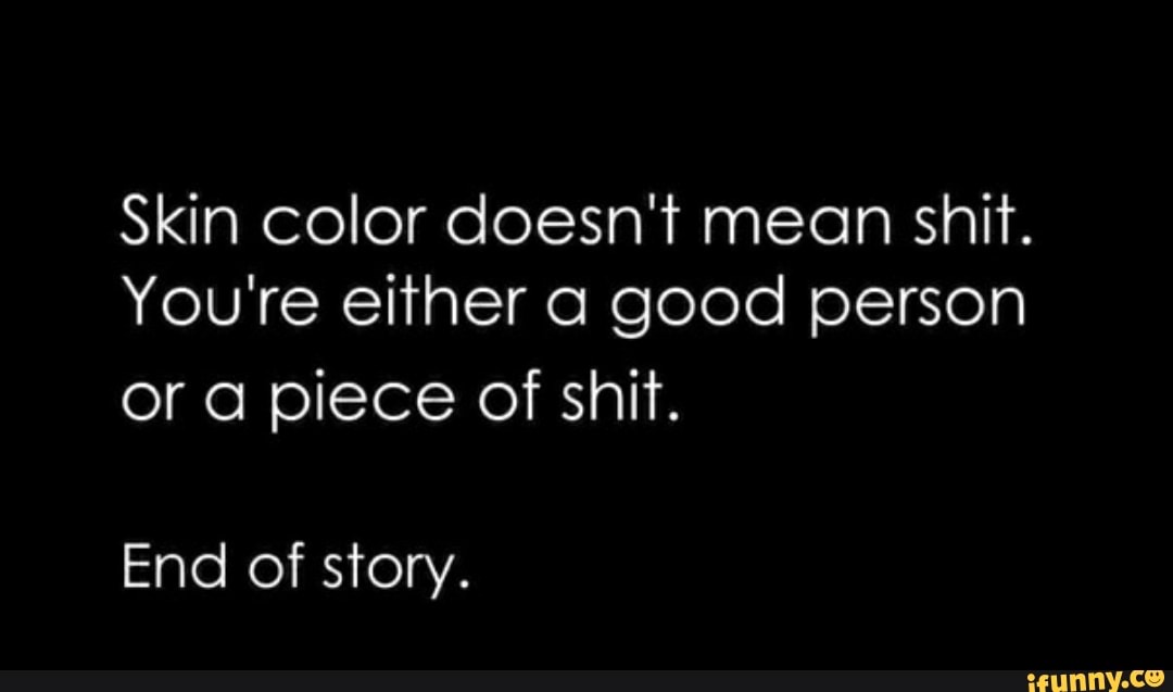 Skin color doesn't mean shit. You're either a good person or a piece of ...