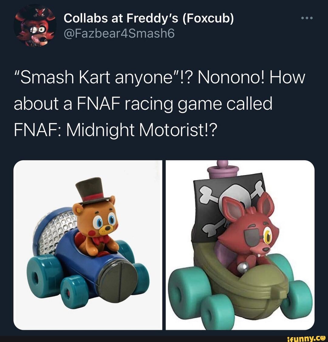 "Smash Kart anyone"!? Nonono! How about a FNAF racing game called FNAF ...