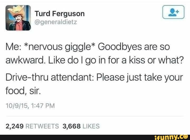 Turd Ferguson @generaldietz Me: *nervous giggle* Goodbyes are so ...