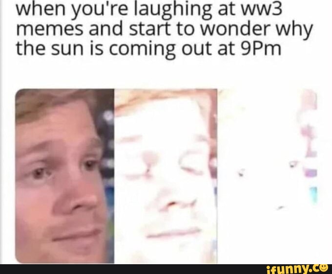 When you're laughing at wws memes and start to wonder why the sun is ...