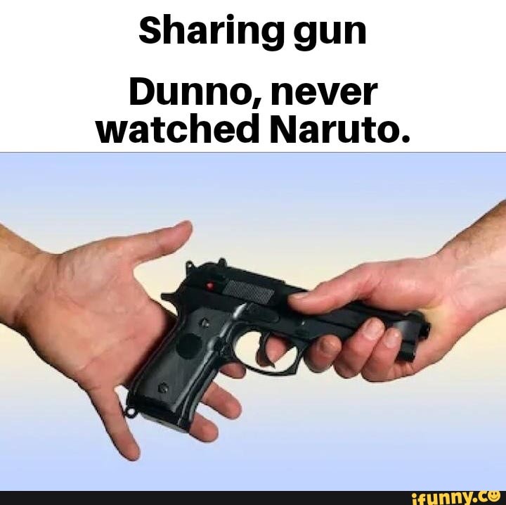 Sharing gun Dunno, never watched Naruto. - iFunny