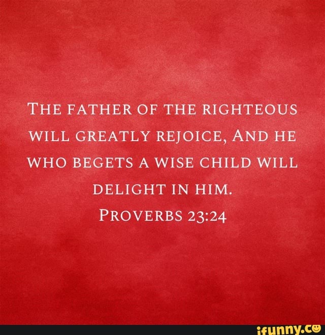 THE FATHER OF THE RIGHTEOUS WILL GREATLY REJOICE, AND HE WHO BEGETS A ...