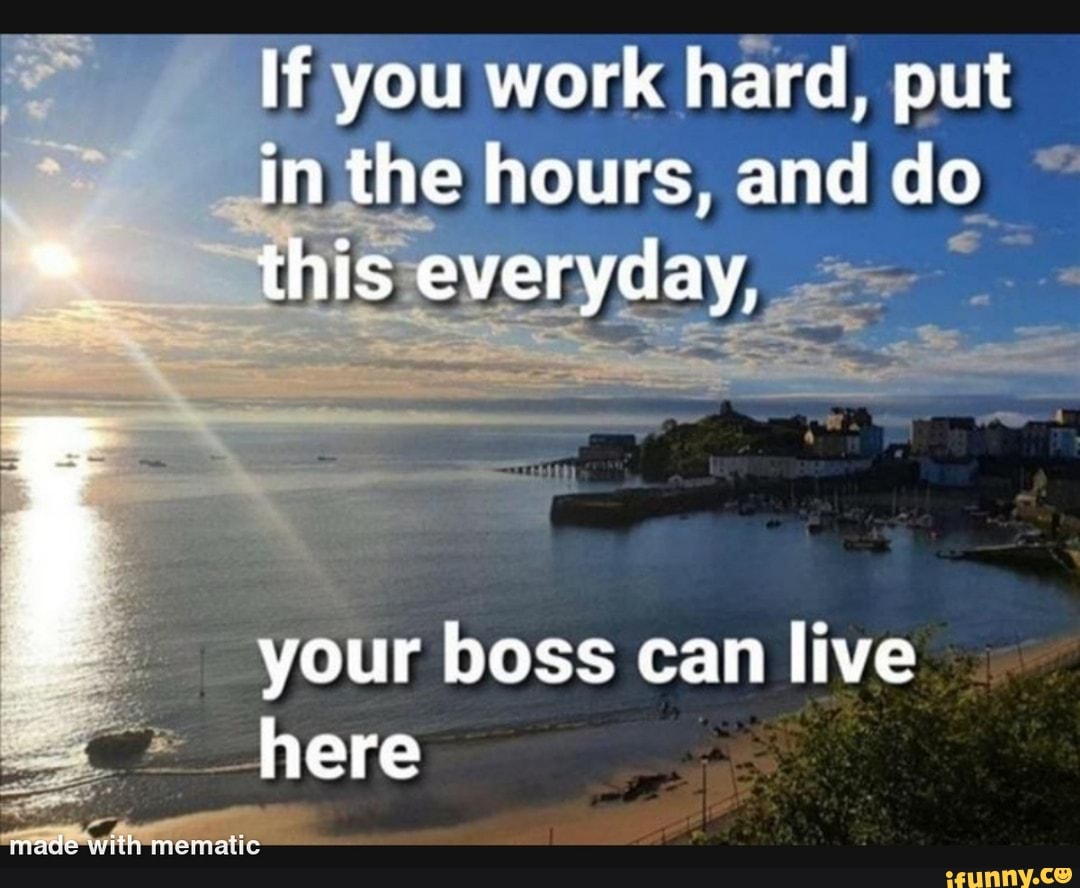 If you work hard, put in the hours, and do this everyday, your boss can ...