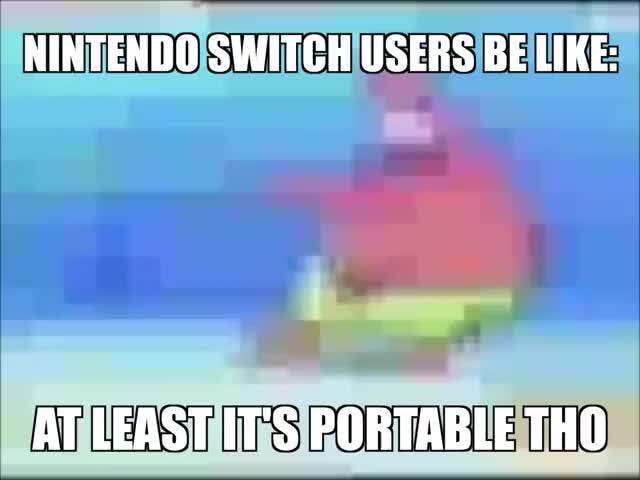 NINTENDO SWITCH USERS BE LIKE: AT LEAST IT'S PORTABLE THO - iFunny :)