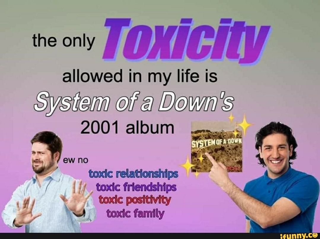 The only Toxicity allowed in my life is System of Down's 2001 album ...