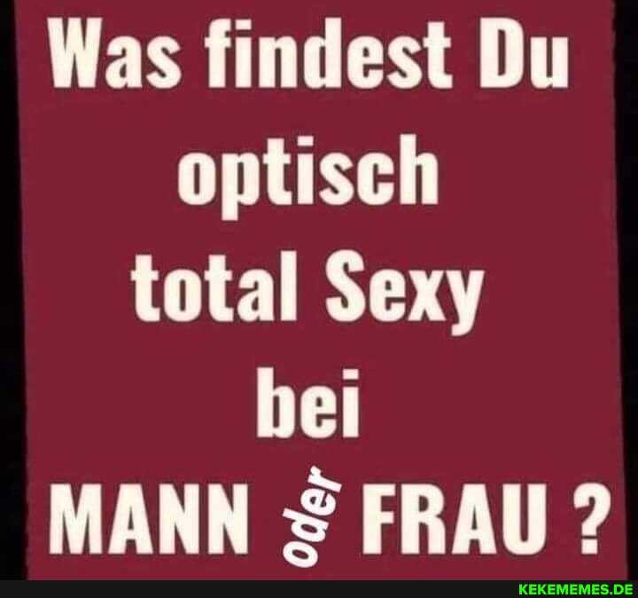 Was findest Du optisch total Sexy hei MANN FRAU ? - Keke