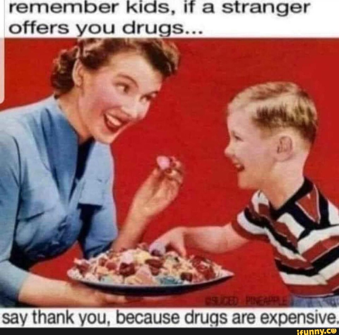 Remember Kids, if a stranger offers you drugs... say thank you, because ...
