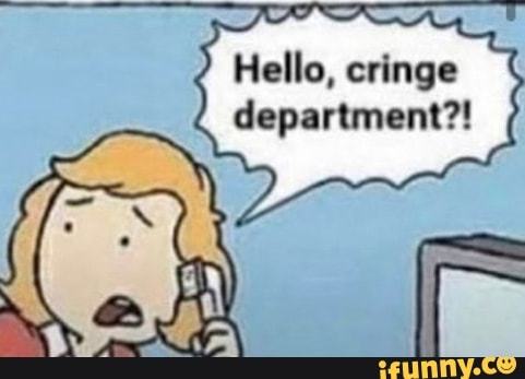 Hello, cringe department?! - iFunny