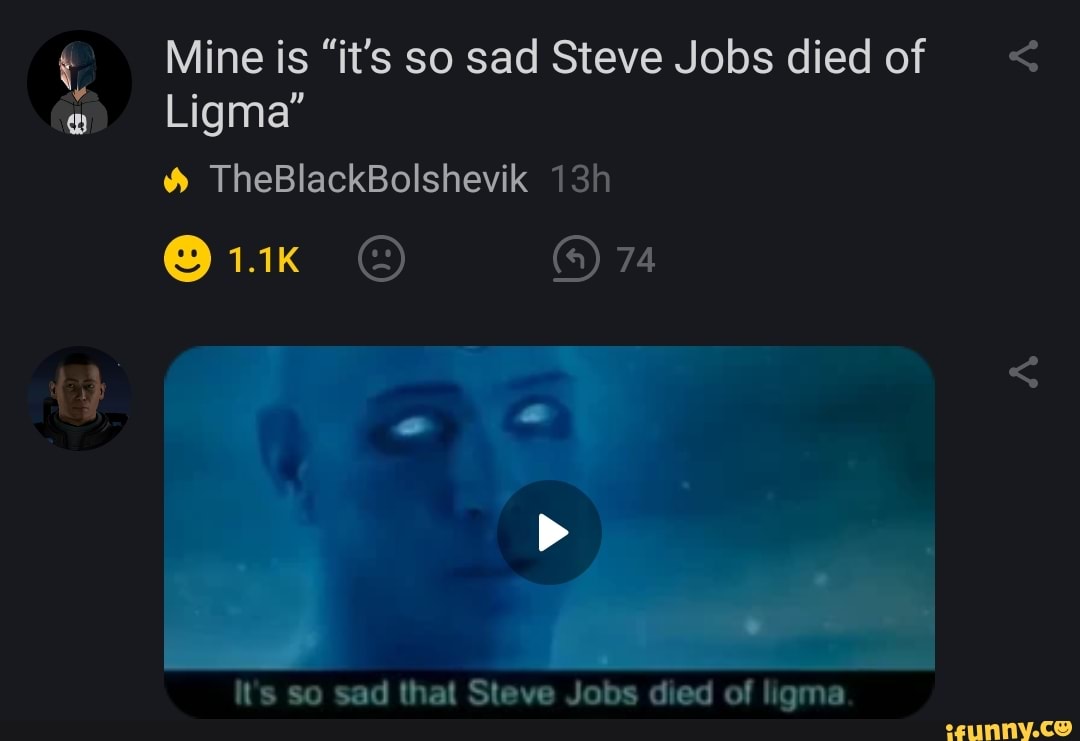 Mine is "it's so sad Steve Jobs died of Ligma" TheBlackBolshevik 1.1k ...