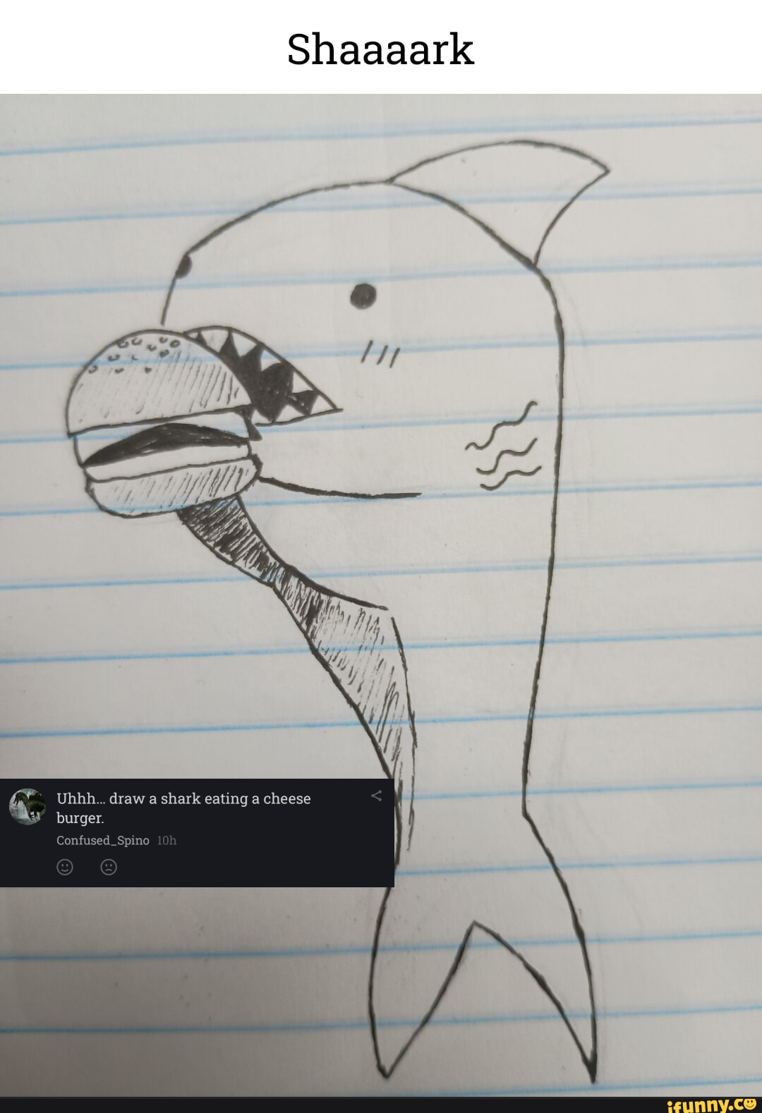 Shaaaark Uhhh... draw a shark eating a cheese burger. Confused __Spine ...