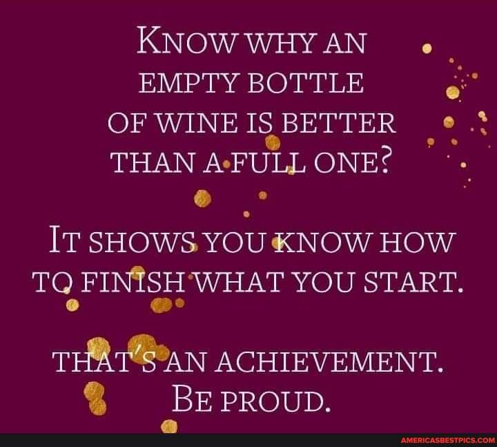 KNOW WHY AN EMPTY BOTTLE OF WINEISBETTER THAN A*FULL ONE? IT SHOWS YOU ...
