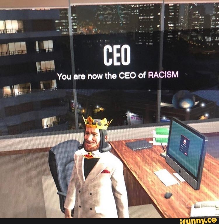 Min) "You are now the CEO of RACISM - iFunny