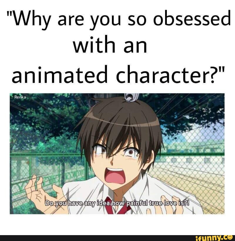 "Why are you so obsessed with an animated character?" - iFunny