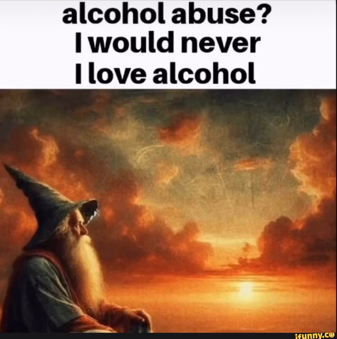 Alcohol abuse? I would never love alcohol - iFunny