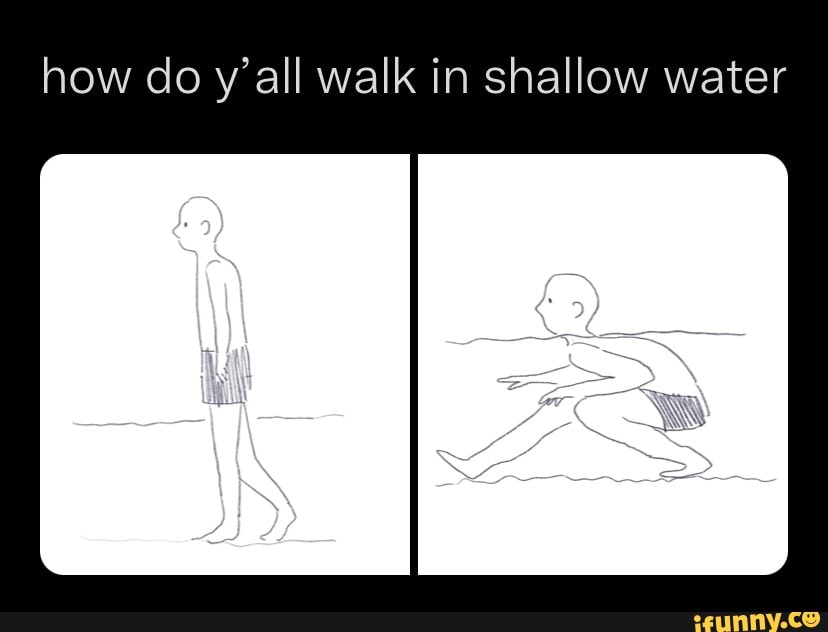 How do y'all walk in shallow water - iFunny