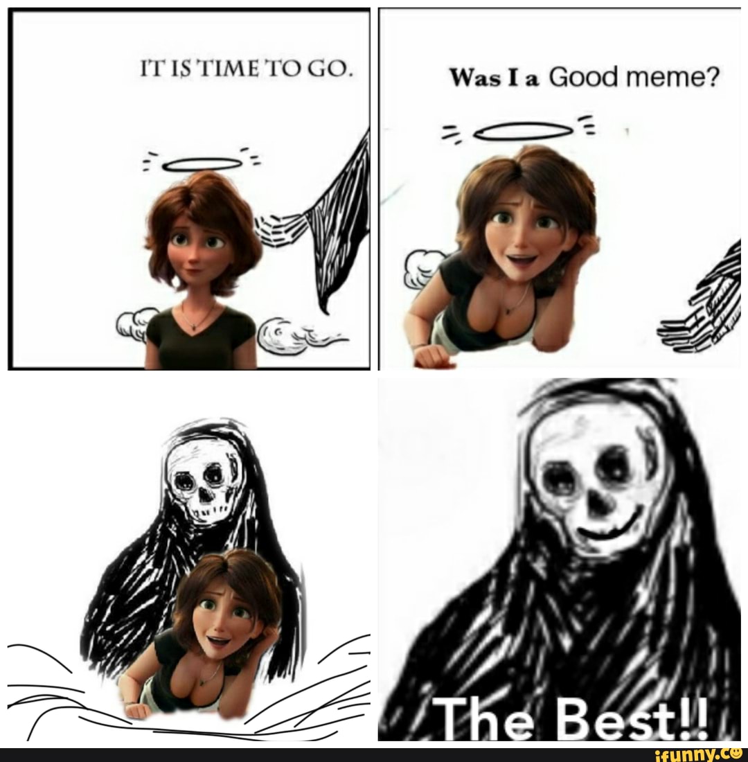 IT IS TIME TO GO. Was I a Good meme? - iFunny