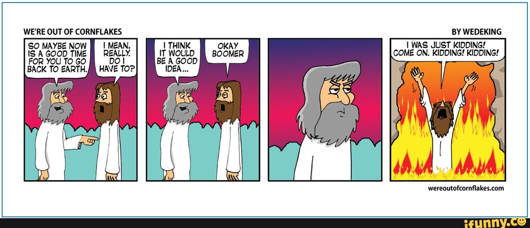 WE'RE OUT OF CORNFLAKES SO MAYBE NOW THINK IS A GOOD TIME IT WOULD. FOR ...