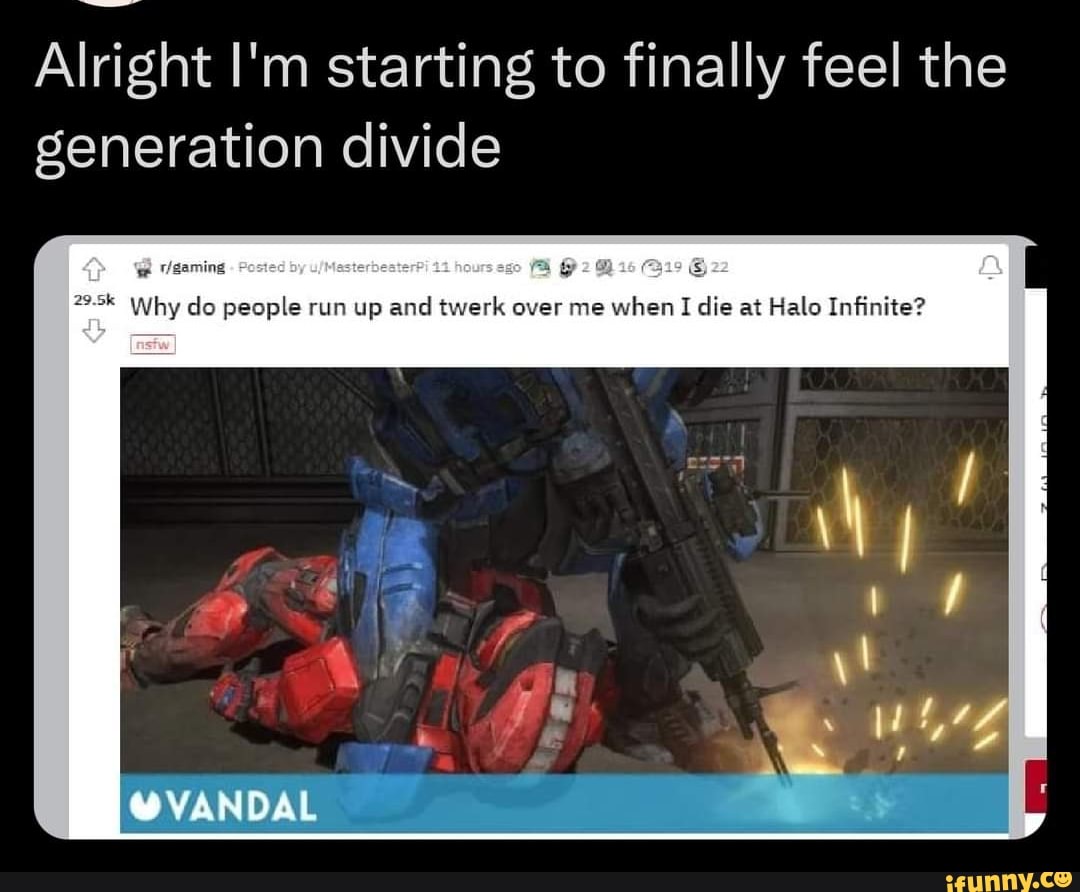 Alright I'm starting to finally feel the generation divide Why do ...