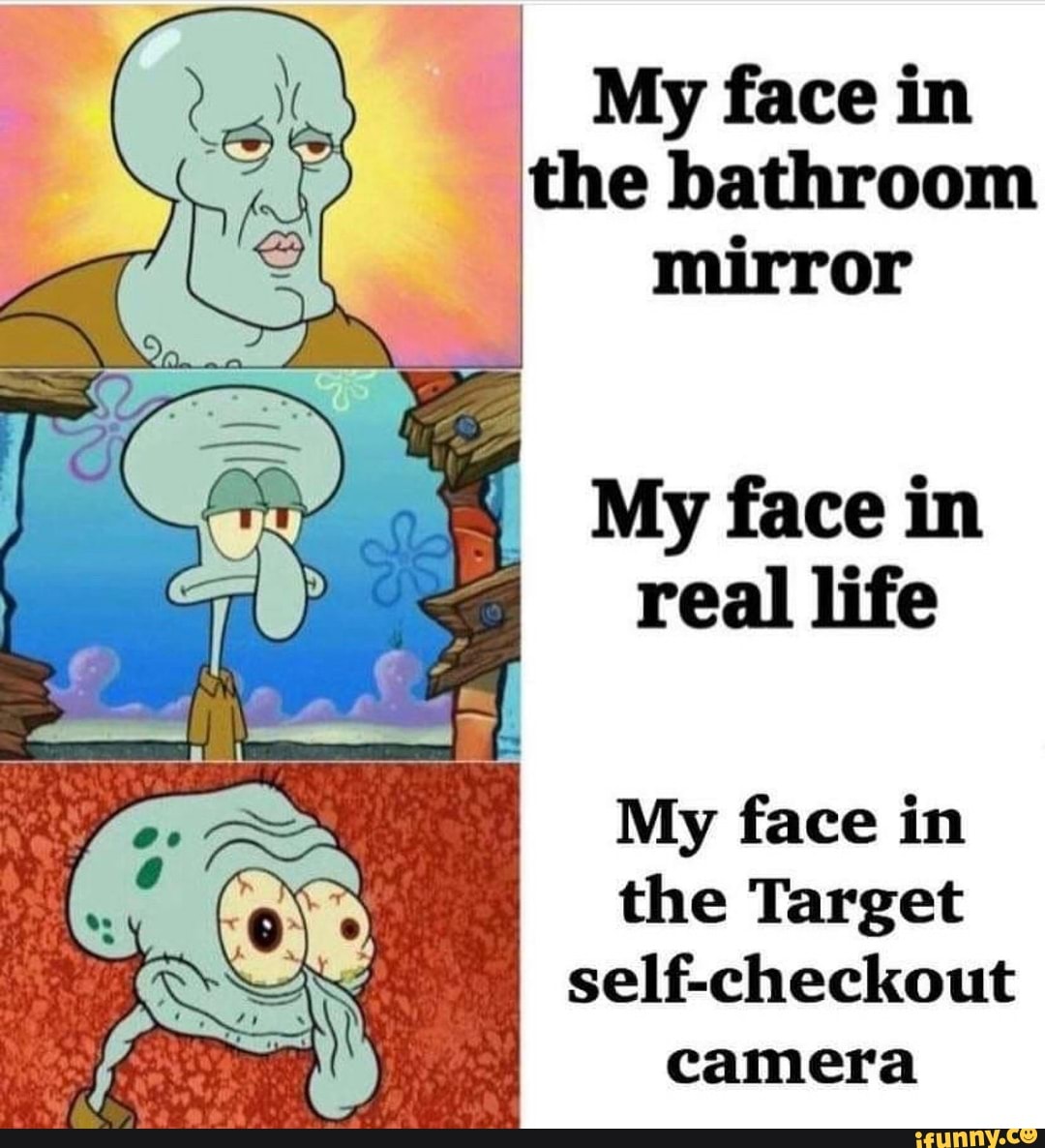 My face in real life My face in the Target self-checkout camera - iFunny