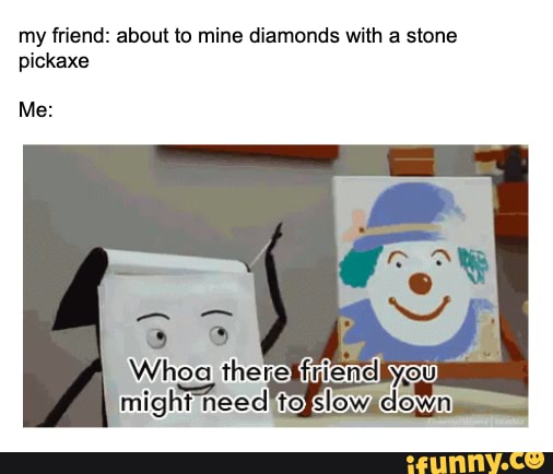 My friend: about to mine diamonds with a stone pickaxe Me: I might need ...