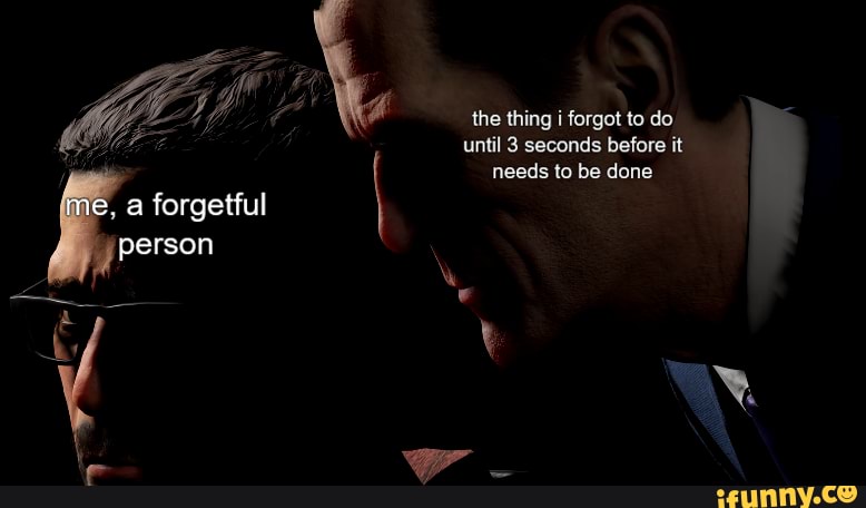 E, a forgetful person the thing i forgot to do until 3 seconds before ...