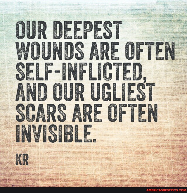 OUR DEEPEST WOUNDS ARE OF SELF-INFLICTED, AND OUR UGLIEST SCARS ARE ...