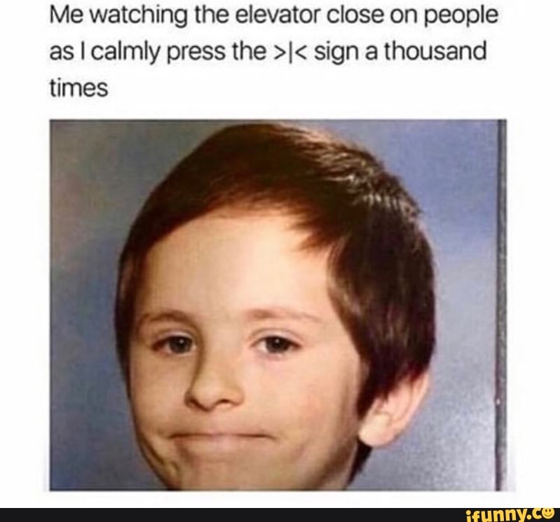 Me watching the elevator close on people as I calmly press the >I