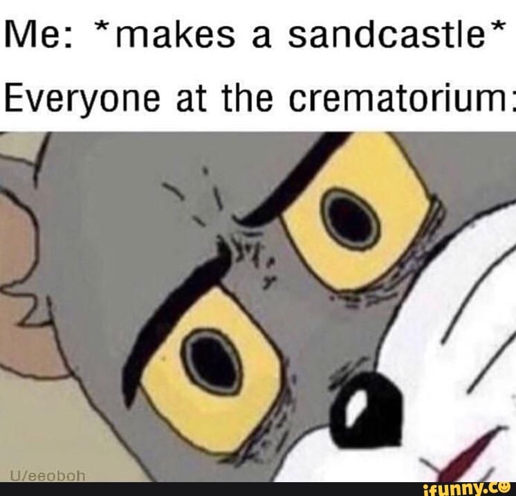 Me: *makes a sandcastle* Everyone at the crematorium - iFunny
