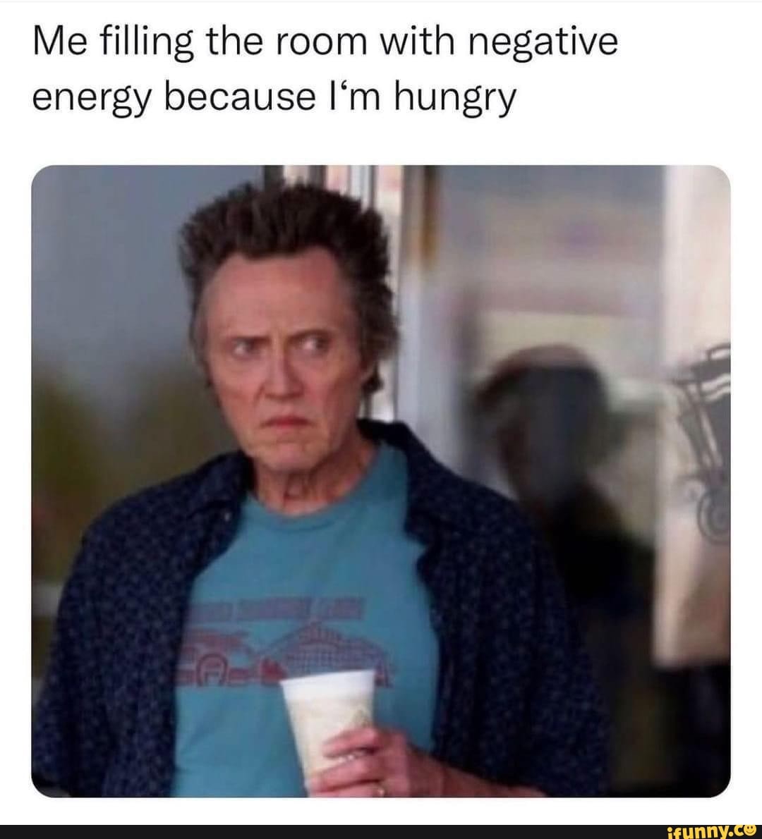 Me filling the room with negative energy because I'm hungry - iFunny