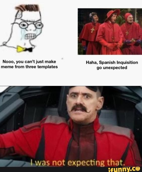 Nooo, you can't just make Haha, Spanish Inquisition meme from three ...