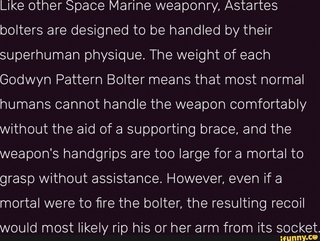 Like other space Marine weaponry, Astartes bolters are designed to be ...