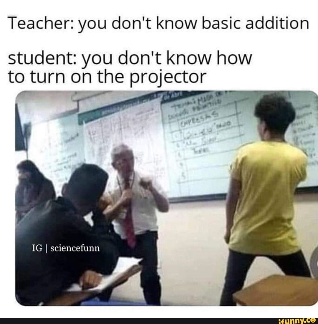 Teacher: you don't know basic addition student: you don't know how to ...