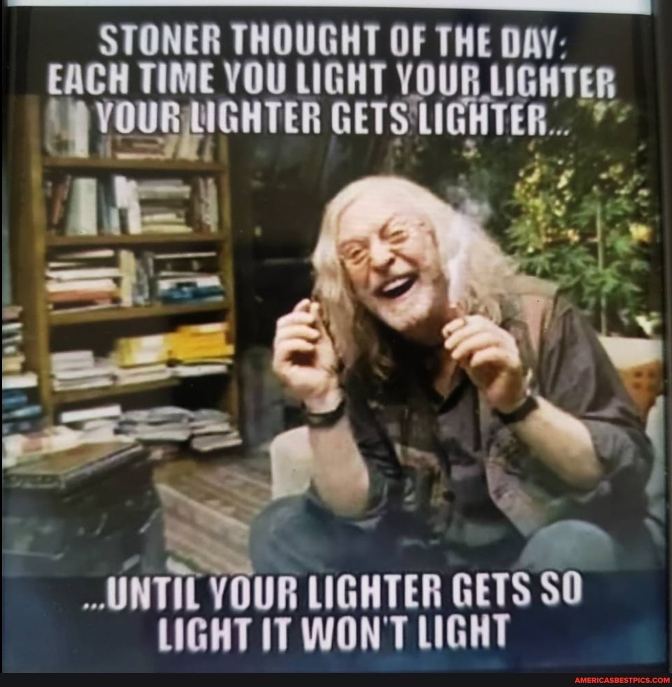 STONER THOUGHT OF THE DAY: EACH TIME YOU LIGHT YOUR LIGHTER if=' UNTIL ...