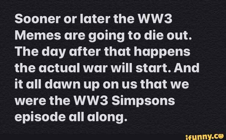 Sooner or later the WW3 Memes are going to die out. The day after that ...