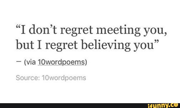 “I don’t regret meeting you, but I regret believing you” - ) “I don’t regret meeting you, but I regret believing you” - )