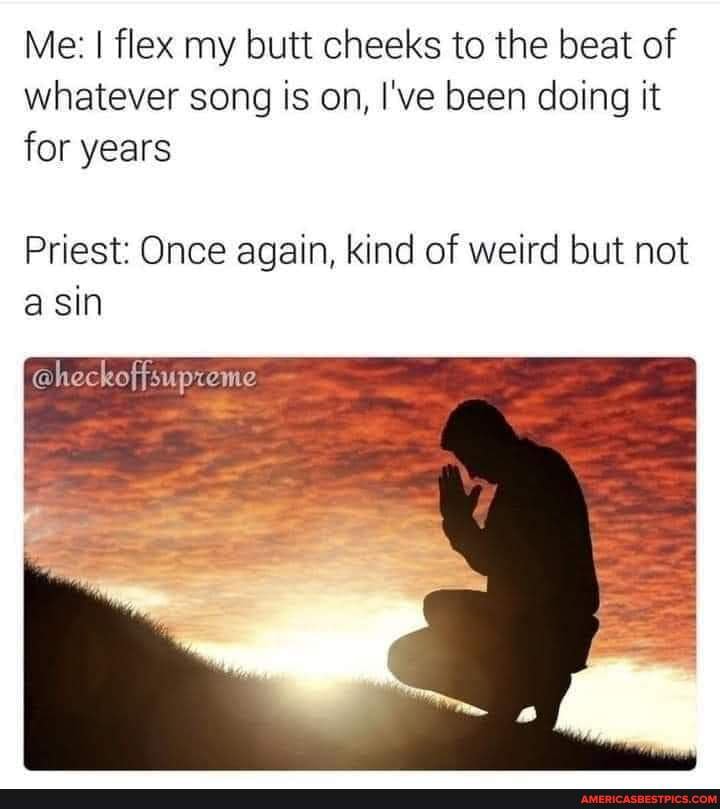 Me: I flex my butt cheeks to the beat of whatever song is on, I've been ...
