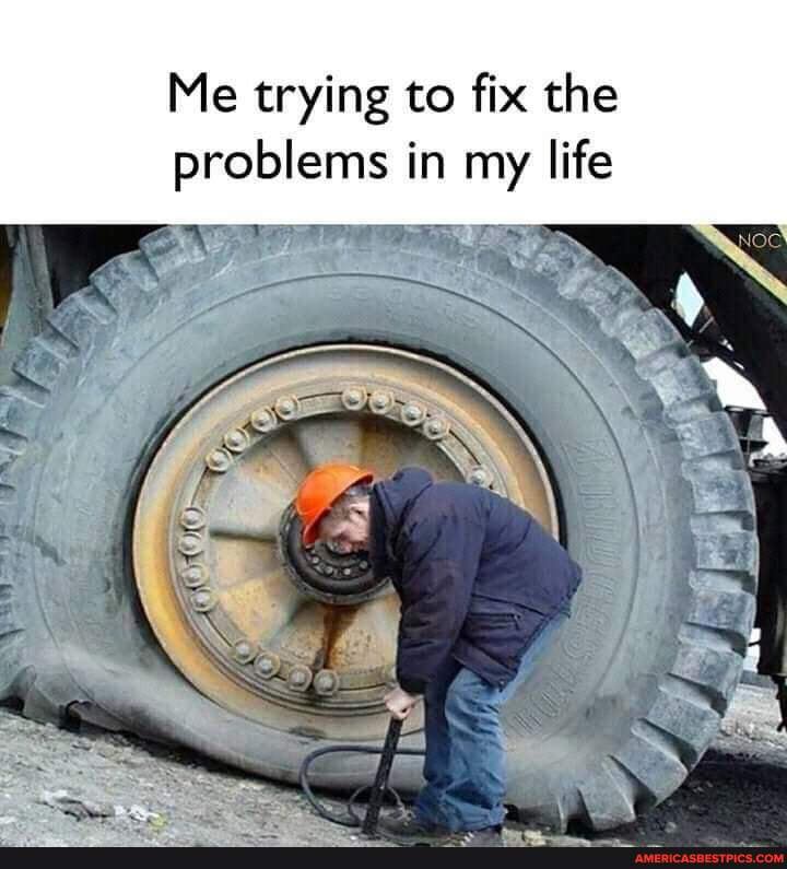 Me trying to fix the problems in my life - America’s best pics and videos