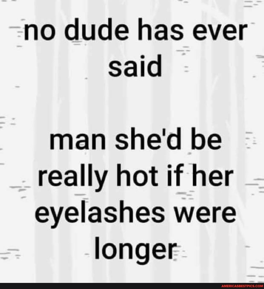 No dude has ever said man she'd be really hot if her eyelashes were ...