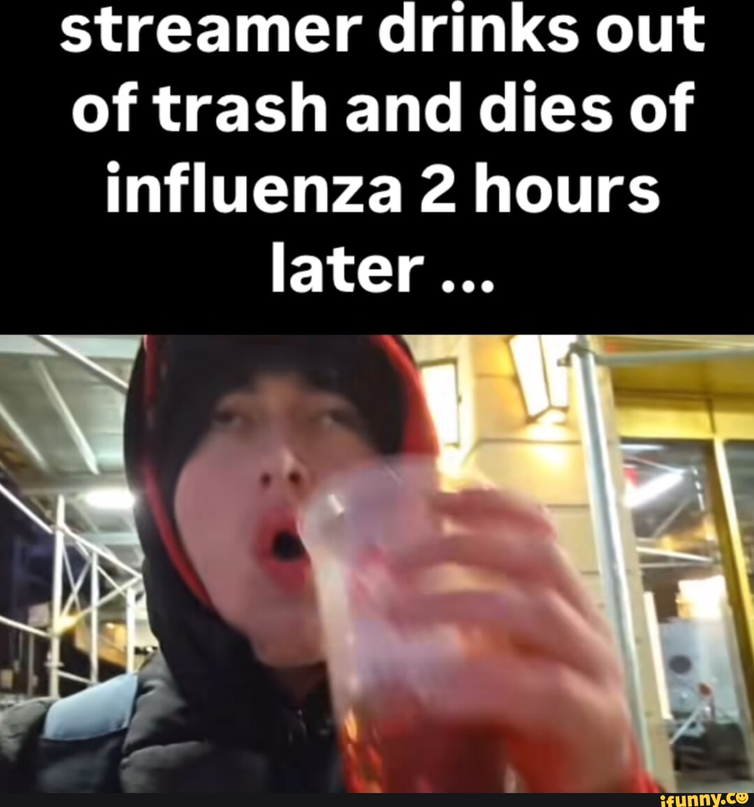Streamer drinks out of trash and dies of influenza 2 hours later - iFunny