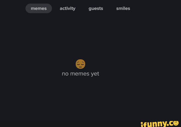 Memes activity guests smiles no memes yet - iFunny