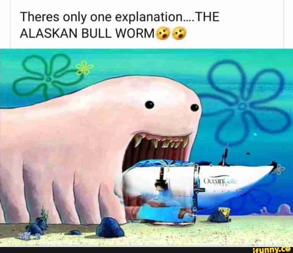 Theres only one explanation.... THE ALASKAN BULL WORM - iFunny
