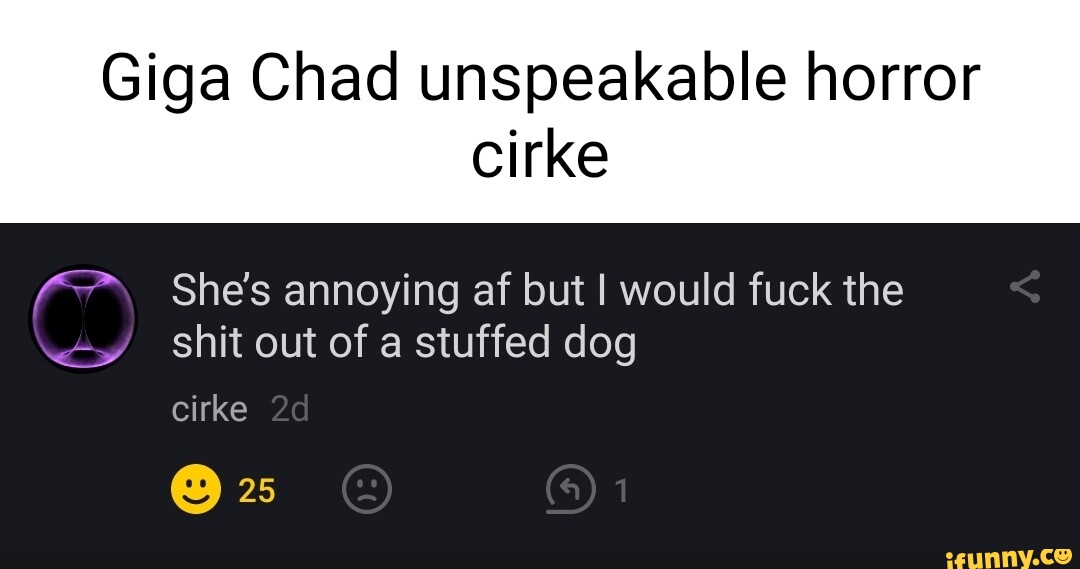 Giga Chad unspeakable horror cirke She's annoying af but I would fuck ...