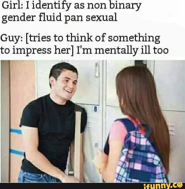 Girl: identify as non binary gender fluid pan sexual Guy: [tries to ...